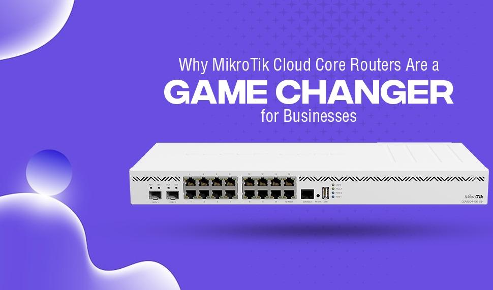 Why MikroTik Cloud Core Routers Are a Game Changer for Businesses ...